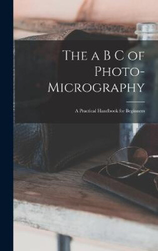 The a B C of Photo-Micrography: A Practical Handbook for Beginners by ...