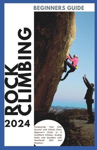 Rock Climbing Guide for Beginners: Conquering Your First Summit and ...
