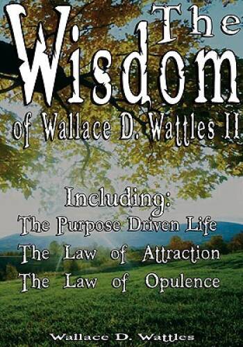 The Wisdom of Wallace D Wattles II - Including: The Purpose Driven Life ...