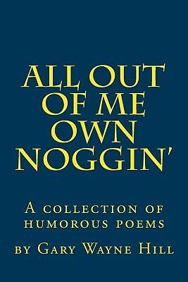 All Out Of me Own Noggin': A collection of humorous poems by Hill, Gary ...