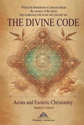 The Divine Code: Aeons and Esoteric Christianity by Martin D. Caldwell ...
