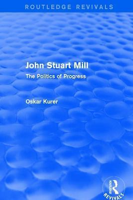 John Stuart Mill (Routledge Revivals) : The Politics of Progress by ...