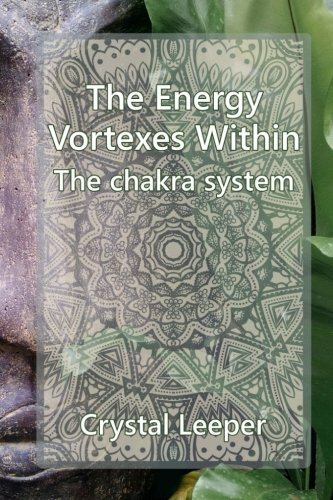 THE CHAKRA SYSTEM: THE ENERGY VORTEXES WITHIN By Crystal Leeper **BRAND ...