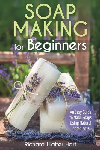 Soap Making for Beginners: An Easy Guide to Make Soaps Using Natural ...