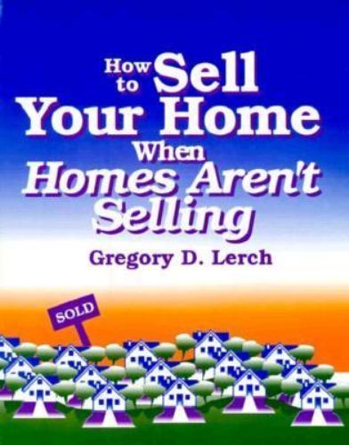 How to Sell Your Home When Homes Aren't Selling by Gregory D. Lerch ...