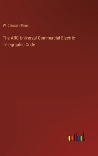 The ABC Universal Commercial Electric Telegraphic Code by Clauson-Thue ...
