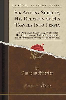 Sir Antony Sherley, His Relation of His Travels Into Persia: The ...