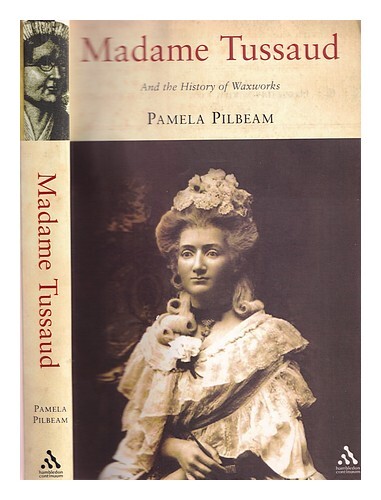PILBEAM, PAMELA M. Madame Tussaud and the history of waxworks 2003 ...