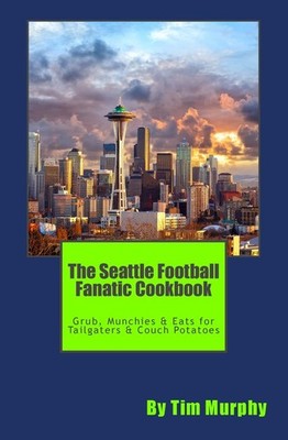 The Seattle Football Fanatic Cookbook: Grub, Munchies & Eats for ...