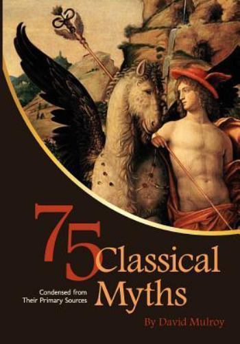 75 Classical Myths Condensed from Their Primary Sources by David Mulroy ...