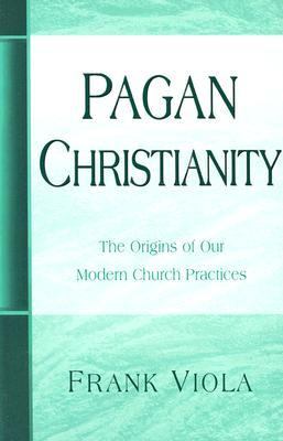 Pagan Christianity: The Origins of Our Modern Church Practices, Frank A ...