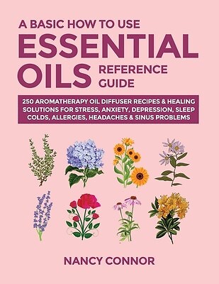 A Basic How to Use Essential Oils Reference Guide: 250 Aromathera ...