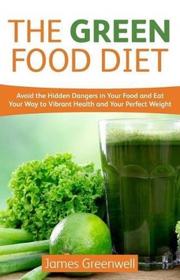 The Green Food Diet: Avoid the Hidden Dangers in Your Food and Eat Your ...