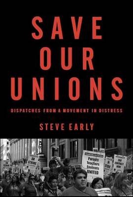 Save Our Unions: Dispatches from a Movement in Distress by Steve Early ...