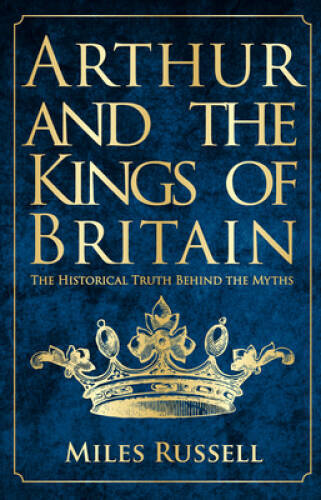 Arthur and the Kings of Britain: The Historical Truth Behind the Myths ...