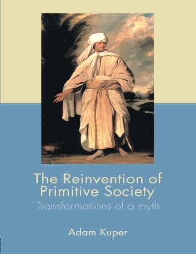 THE REINVENTION OF PRIMITIVE SOCIETY: TRANSFORMATIONS OF A By Adam ...