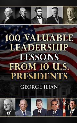 100 Valuable Leadership Lessons from 10 U. S. Presidents : Learn the ...