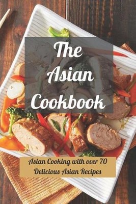 The Asian Cookbook: Asian Cooking with over 70 Delicious Asian Recipes ...