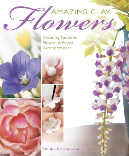 AMAZING CLAY FLOWERS: CREATING REALISTIC FLOWERS & FLORAL By Noriko ...