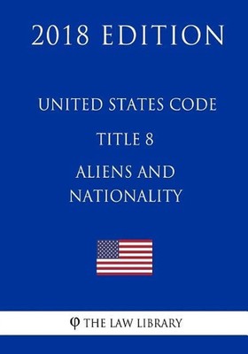 United States Code - Title 8 - Aliens and Nationality (2018 Edition) by ...