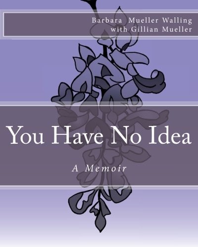 YOU HAVE NO IDEA: A MEMOIR By Barbara Mueller Walling & Gillian L ...