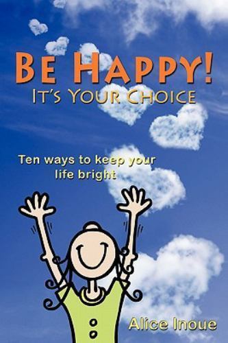 Be Happy! - It's Your Choice : Ten Ways to Keep Your Life Bright ...