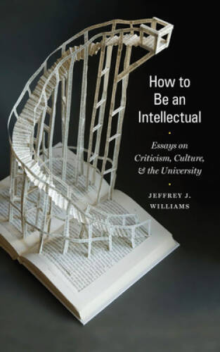 How to Be an Intellectual: Essays on Criticism, Culture, and the Uni ...