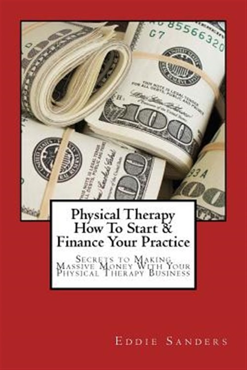 Physical Therapy How to Start and Finance Your Practice : Secrets to Making Massive Money with ...
