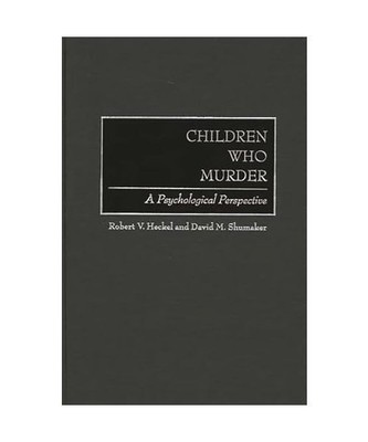 Children Who Murder: A Psychological Perspective, Robert V. Heckel ...