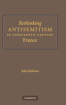 Rethinking Antisemitism in Nineteenth-Century France by Julie Kalman ...