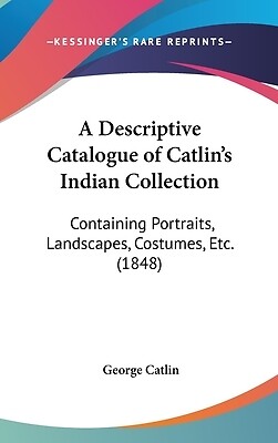 A Descriptive Catalogue of Catlin's Indian Collection: Containing ...