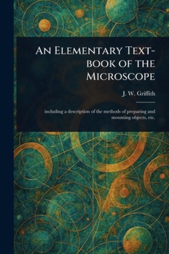 Elementary Text-Book of the Microscope by J. W. (John William) Griffith ...
