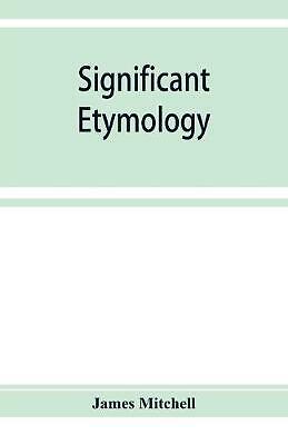 Significant etymology; or, Roots, stems, and branches of the English ...