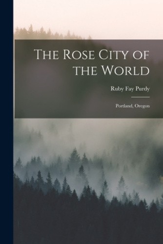 The Rose City of the World: Portland, Oregon by Purdy, Ruby Fay ...
