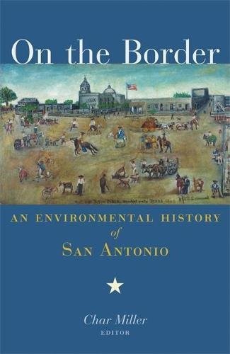 ON THE BORDER: AN ENVIRONMENTAL HISTORY OF SAN ANTONIO By Char Miller ...
