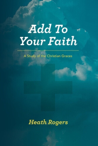 Add to Your Faith: A Study of the Christian Graces by Rogers, Heath ...