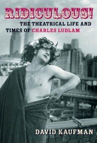 Ridiculous! : The Theatrical Life and Times of Charles Ludlam by David ...