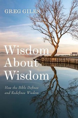 Wisdom about Wisdom: How the Bible Defines and Redefines Wisdom by Greg ...