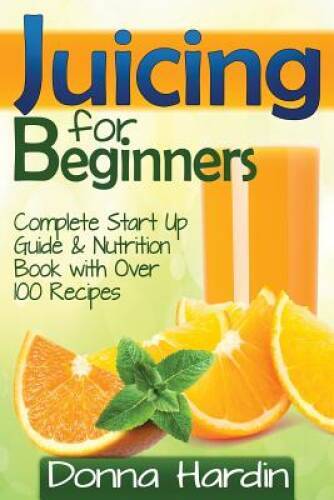 Juicing for Beginners: Complete Juicing Start Up Guide and Nutrition ...