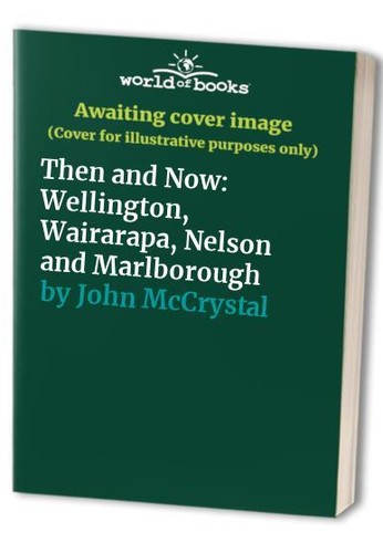 Then and Now: Wellington, Wairarapa, Nelson and M... by John McCrystal ...