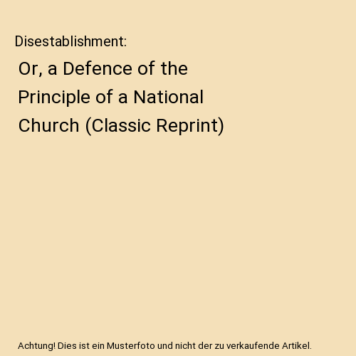 Disestablishment: Or, a Defence of the Principle of a National Church ...