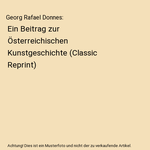 Georg Rafael Donnes: Ein Beitrag zur Österreichischen Kunstgeschichte ...
