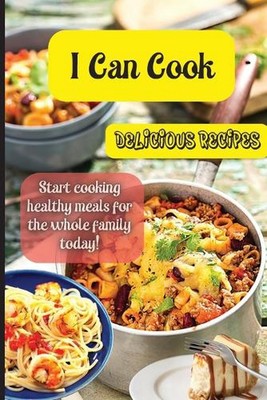 I Can Cook: Start cooking healthy meals for the whole family today! by ...
