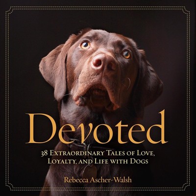 Devoted: 38 Extraordinary Tales of Love, Loyalty, and Life With Dogs ...