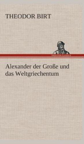 Alexander der Grosse und das Weltgriechentum by Theodor Birt (2013 ...