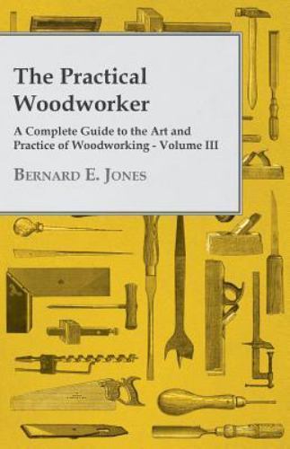 Practical Woodworker - a Complete Guide to the Art and Practice of ...