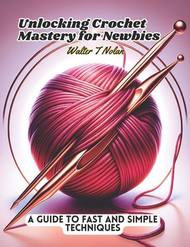 Unlocking Crochet Mastery for Newbies: A Guide to Fast and Simple ...