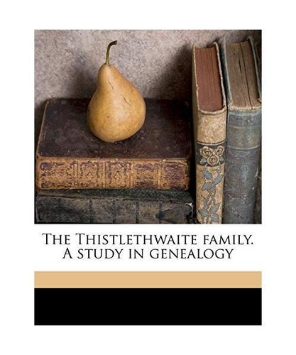The Thistlethwaite family. A study in genealogy, Bernard Thistlethwaite ...