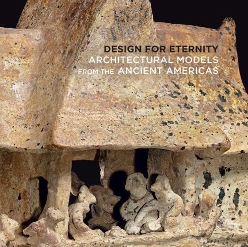 Design for Eternity: Architectural Models from the Ancient Americas ...