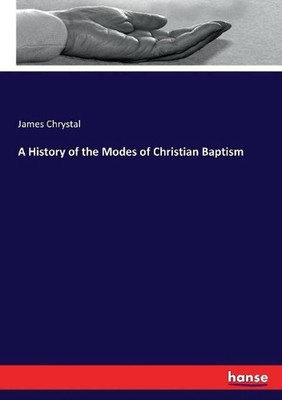 A History of the Modes of Christian Baptism by James Chrystal (English ...